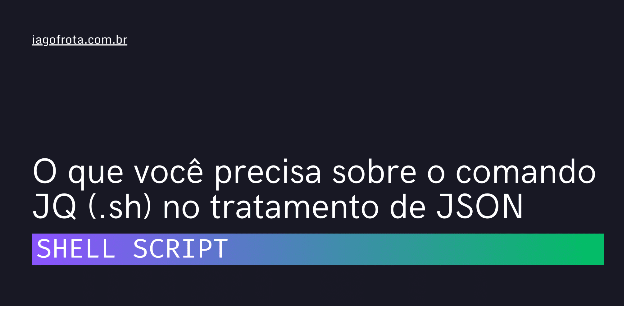O que você precisa sobre o comando JQ (.sh) no tratamento de JSON - Iago Frota